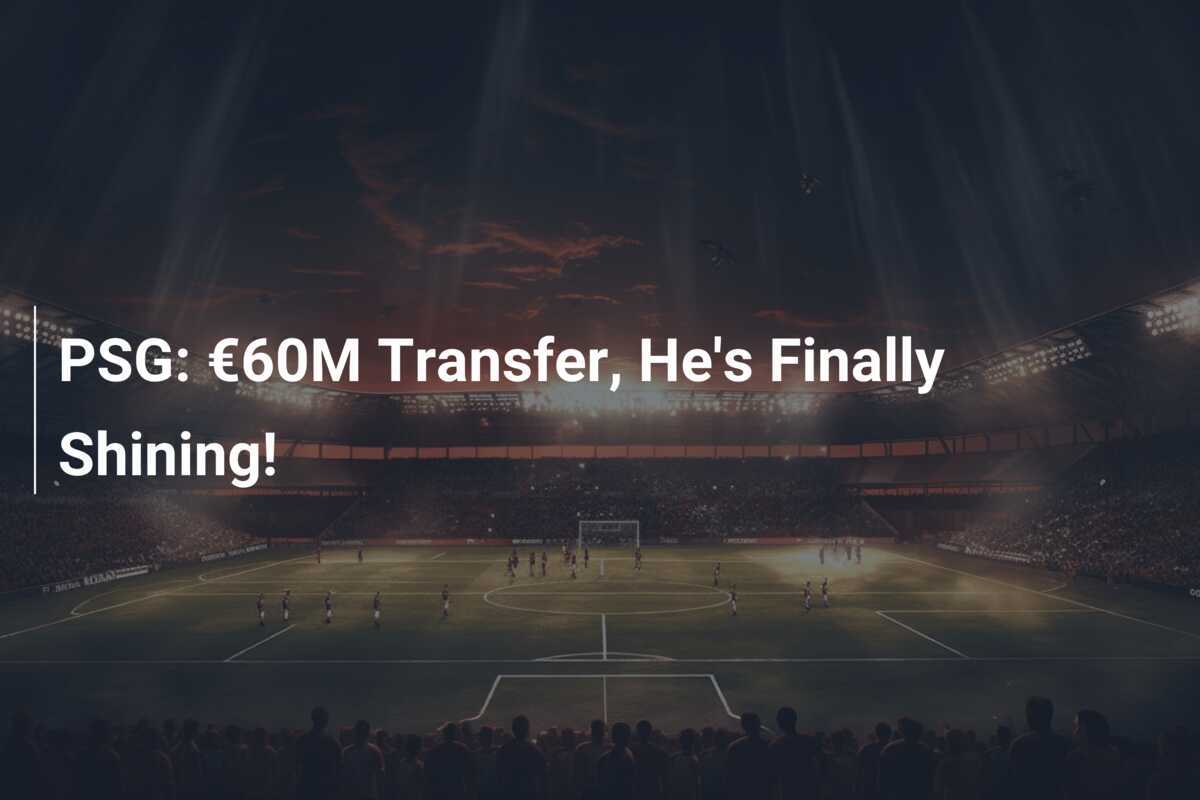 PSG: €60M Transfer, He's Finally Shining! - footboom1.com