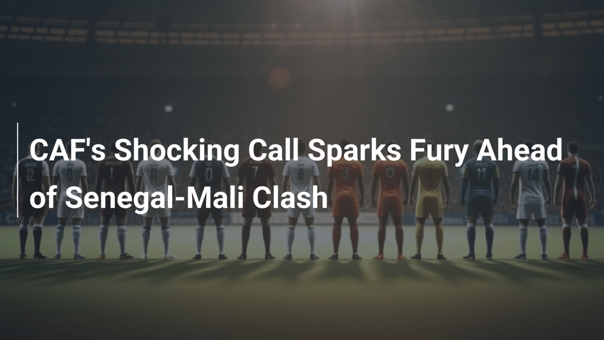 CAF's Shocking Call Sparks Fury Ahead of Senegal-Mali Clash - footboom1.com