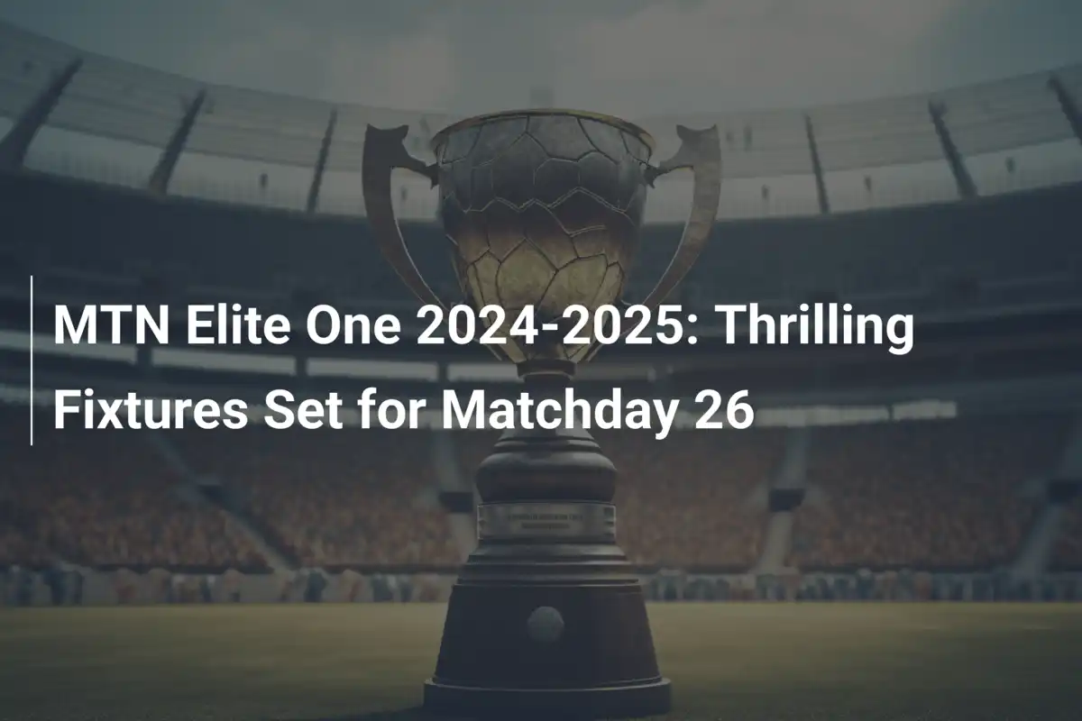 MTN Elite One 2024-2025: Round 26 Preview & Results - Archysport