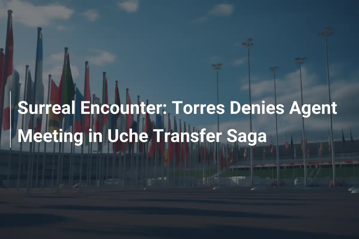 Surreal Encounter: Torres Denies Agent Meeting in Uche Transfer Saga ...