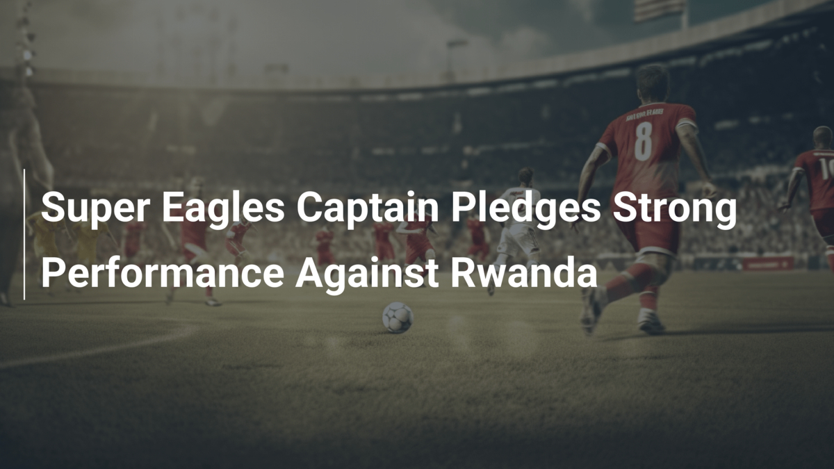 Super Eagles Captain Pledges Strong Performance Against Rwanda ...