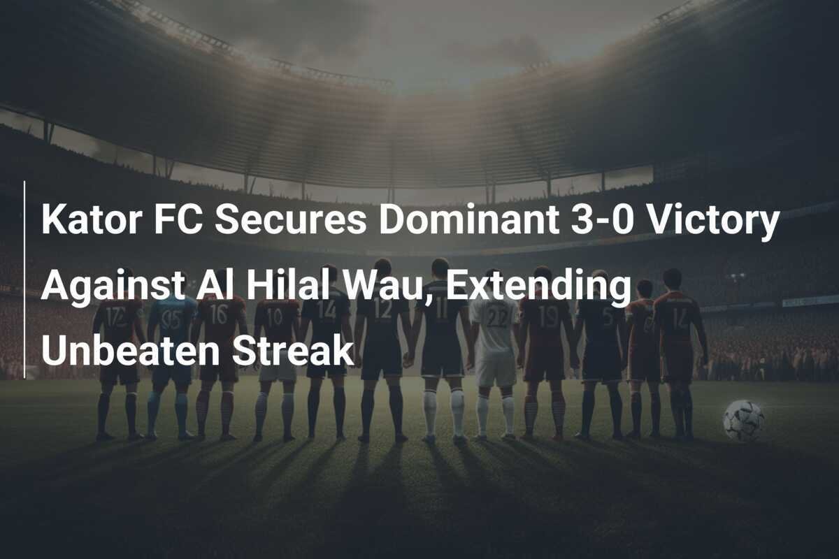 Kator FC Secures Dominant 3-0 Victory Against Al Hilal Wau, Extending ...
