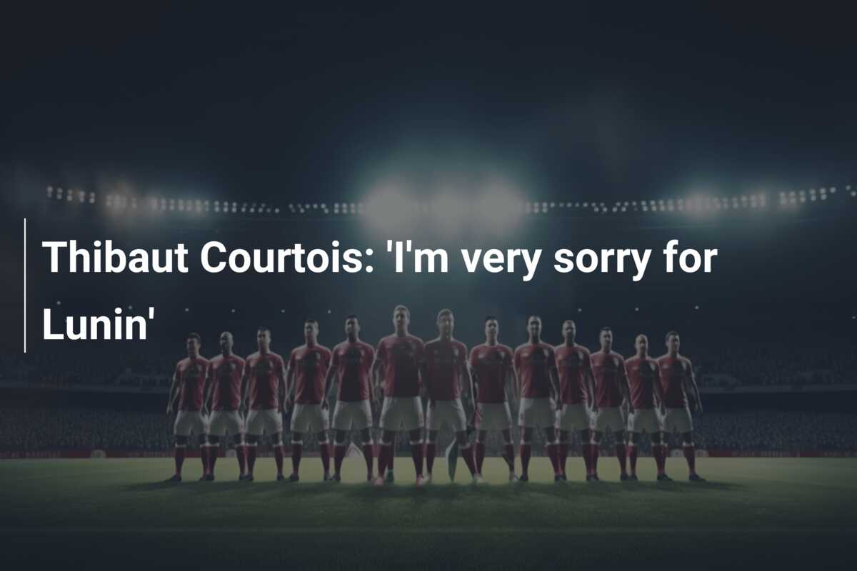 Thibaut Courtois: 'I'm very sorry for Lunin' - azscore.com