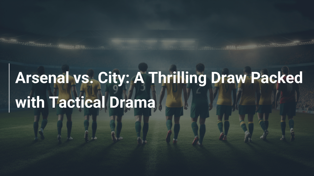 Arsenal vs. City: A Thrilling Draw Packed with Tactical Drama ...