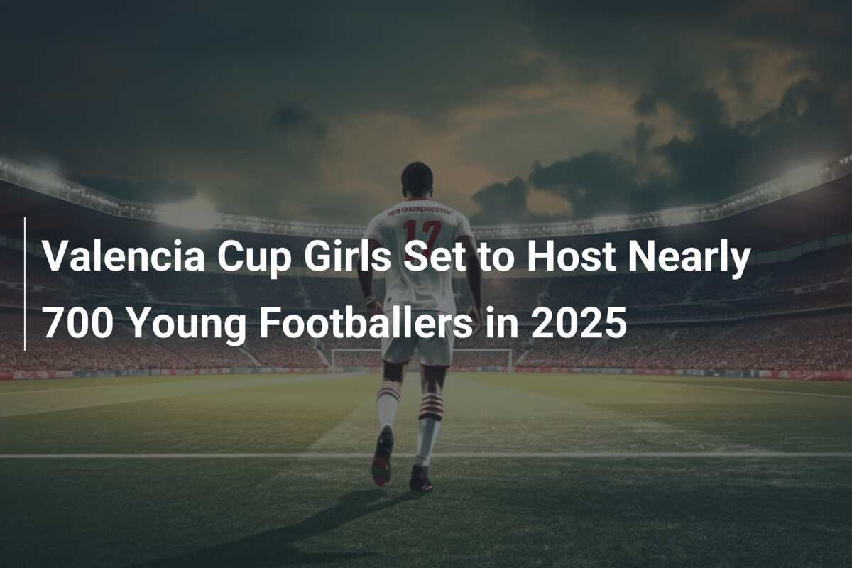 Valencia Cup Girls 2025: Casi 700 Jovenes Futbolistas en la Ciudad ...