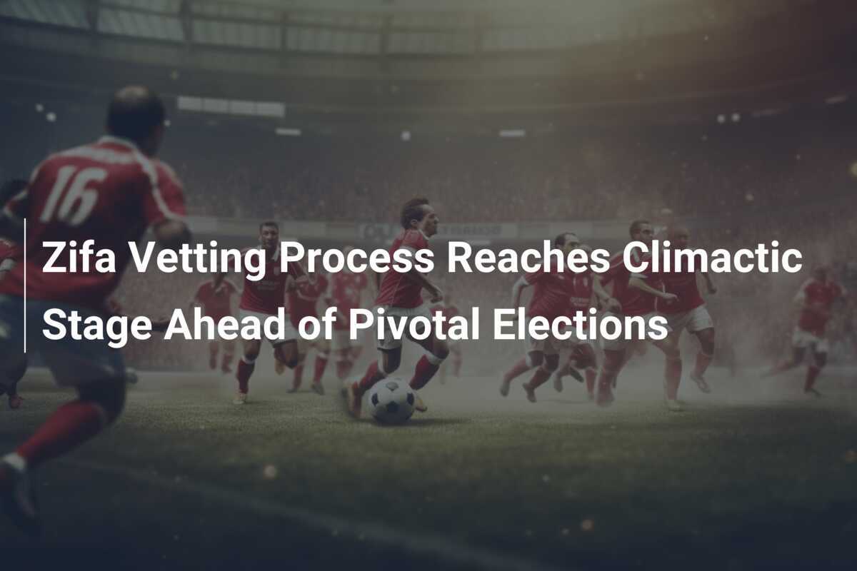 Zifa Vetting Process Reaches Climactic Stage Ahead of Pivotal Elections ...