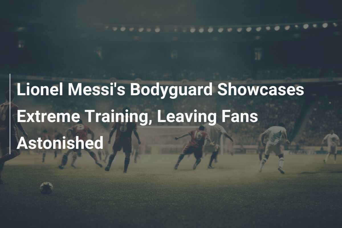 Lionel Messi's Bodyguard Showcases Extreme Training, Leaving Fans ...