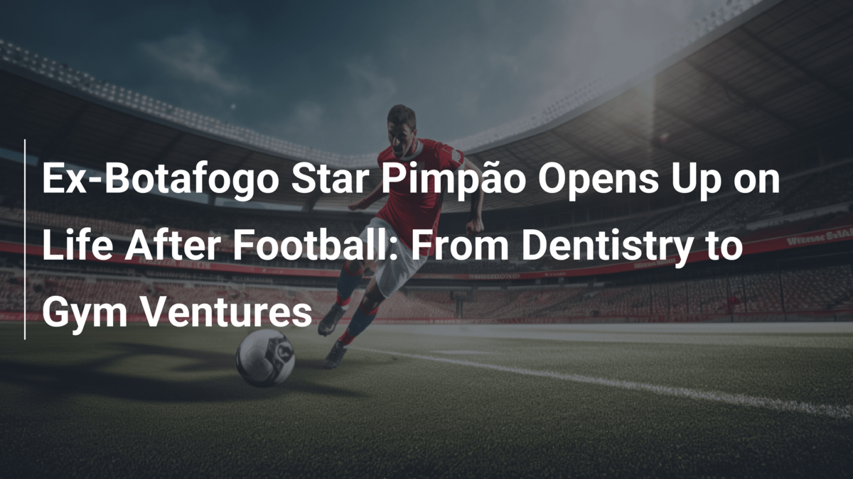 Ex-Botafogo Star Pimpão Opens Up on Life After Football: From Dentistry ...
