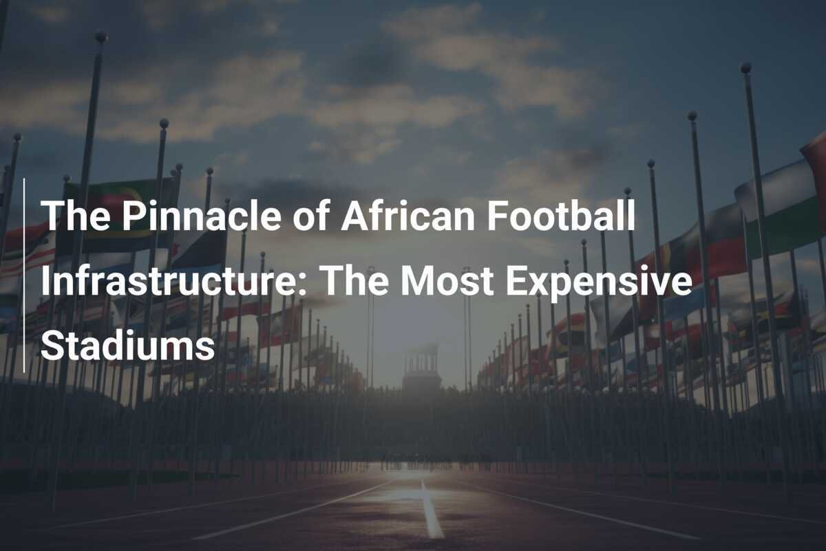 The Pinnacle of African Football Infrastructure: The Most Expensive ...