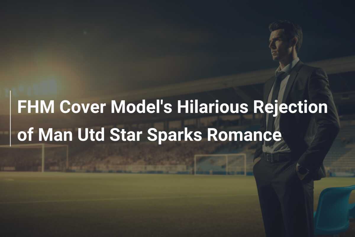FHM Cover Model's Hilarious Rejection of Man Utd Star Sparks Romance ...