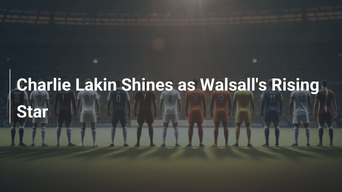 Charlie Lakin Shines as Walsall's Rising Star - footboom1.com