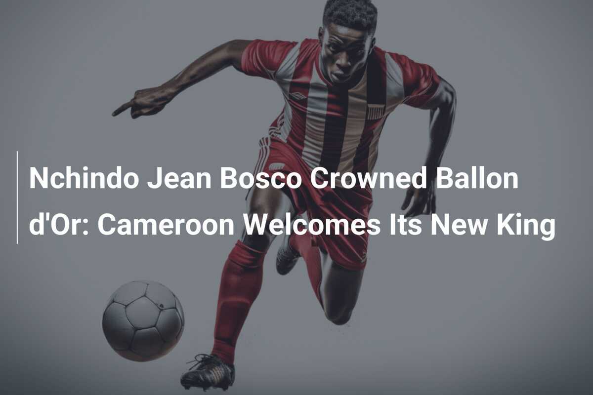 Nchindo Jean Bosco Sacré Ballon d'Or : Le Cameroun Accueille Son ...