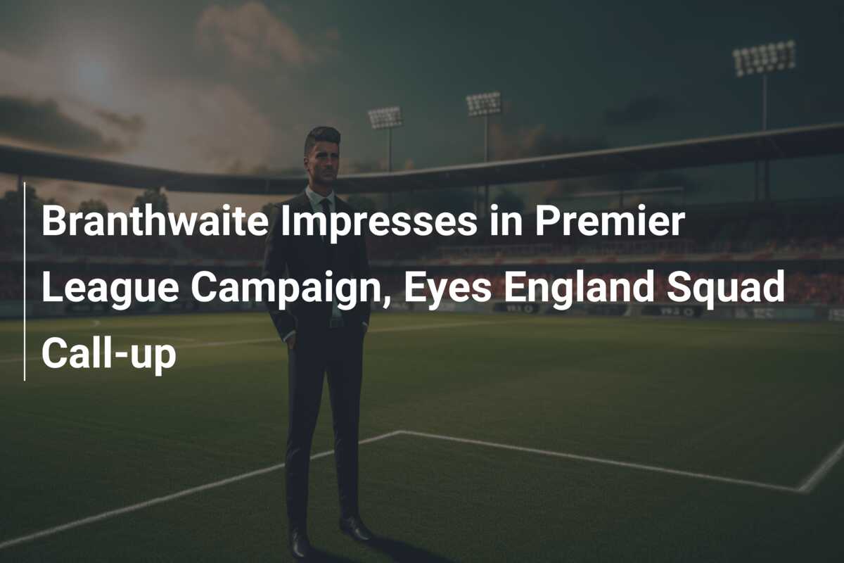 Branthwaite Imponeert in Premier League Campagne, Richt Zich op Oproep ...