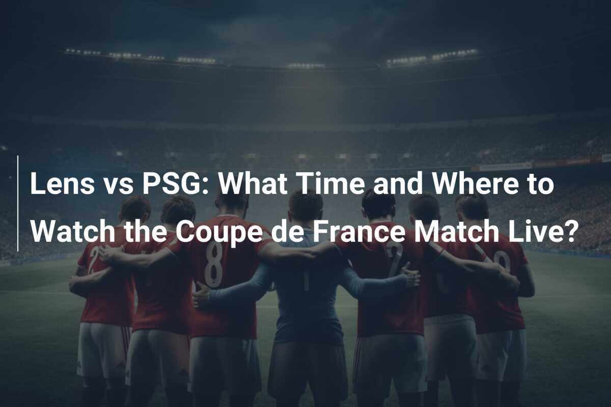 Lens vs PSG: What Time and Where to Watch the Coupe de France Match ...