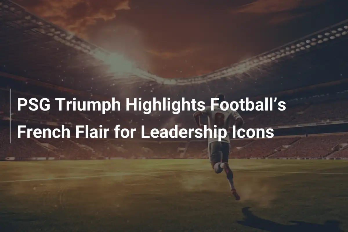PSG Triumph Highlights Football’s French Flair for Leadership Icons ...