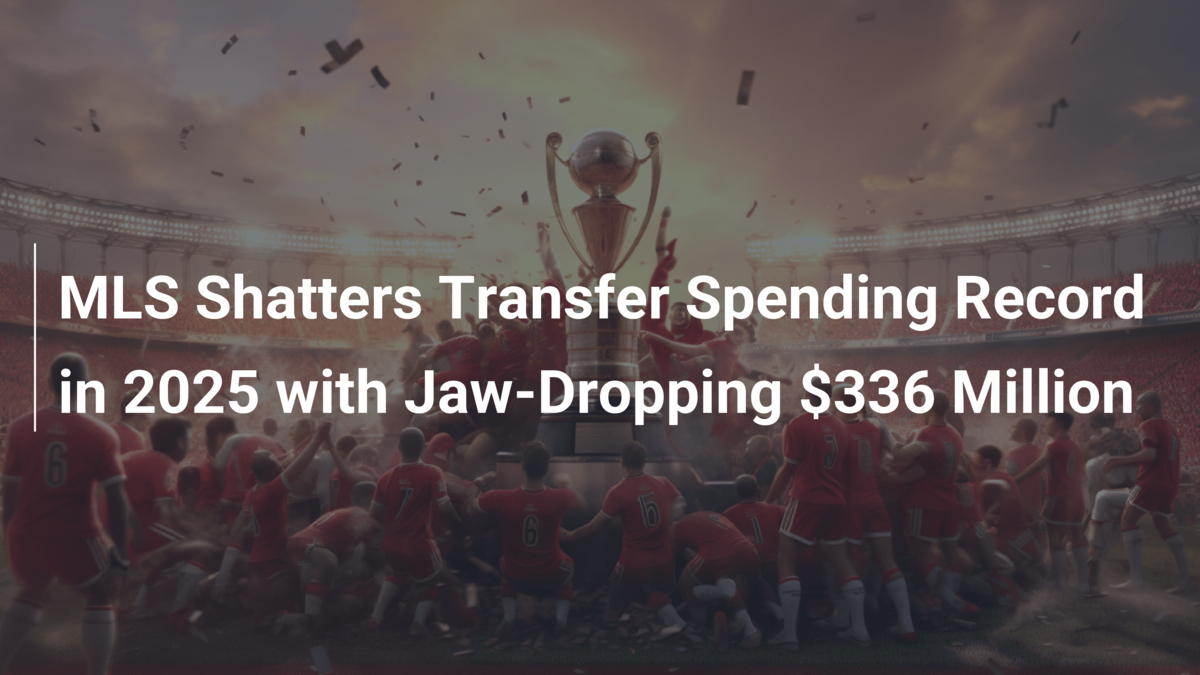 MLS Shatters Transfer Spending Record in 2025 with Jaw-Dropping $336 ...