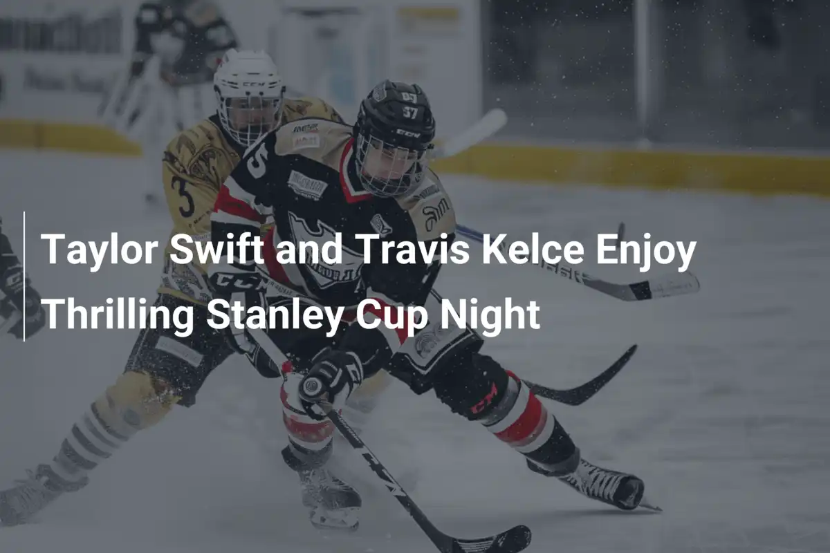 Taylor Swift and Travis Kelce Enjoy Thrilling Stanley Cup Night ...