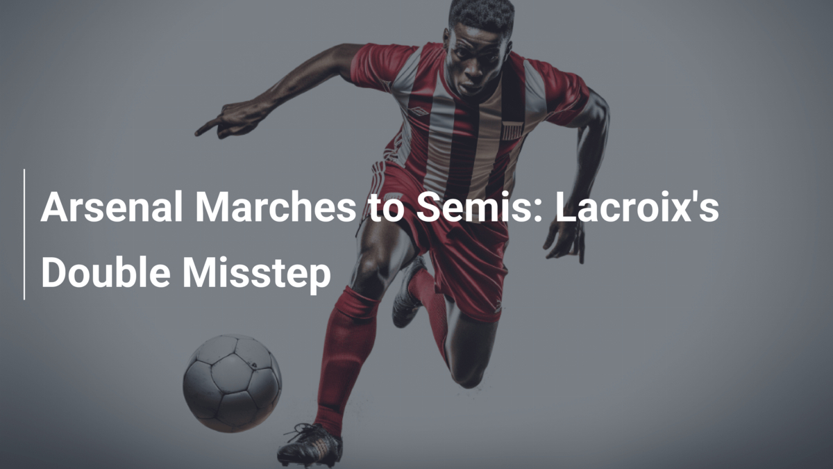 Arsenal Marches to Semis: Lacroix's Double Misstep - footboom1.com