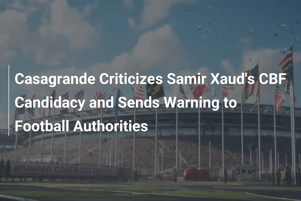Casagrande Criticizes Samir Xaud's CBF Candidacy and Sends Warning to ...