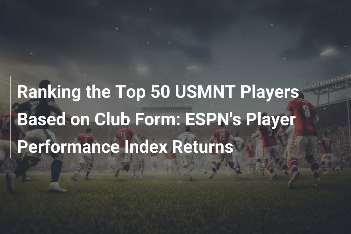 Ranking the Top 50 USMNT Players Based on Club Form: ESPN's Player ...