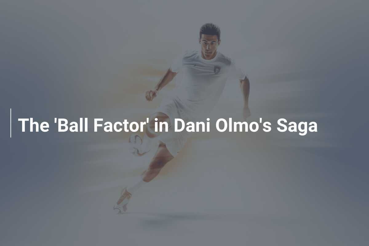 O 'Fator Bola' na Saga de Dani Olmo - footboom1.com