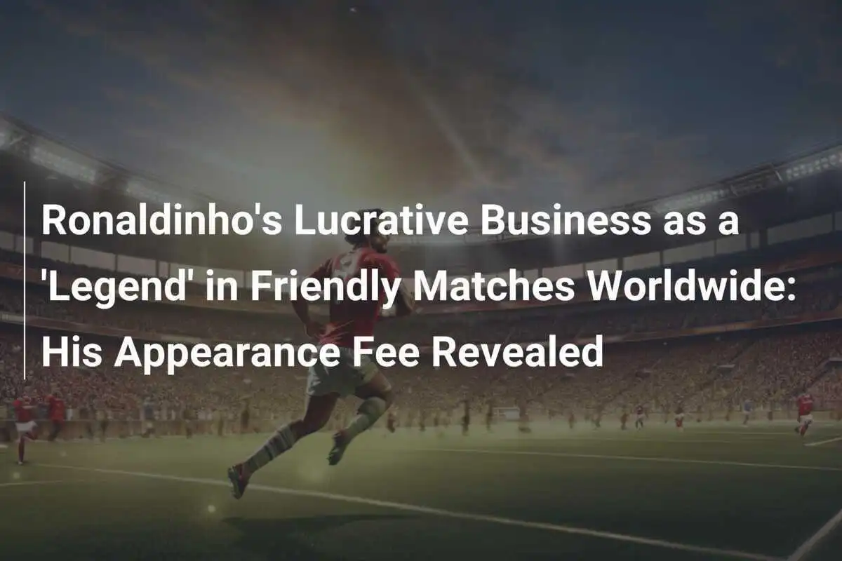 Ronaldinho's Lucrative Business as a 'Legend' in Friendly Matches ...