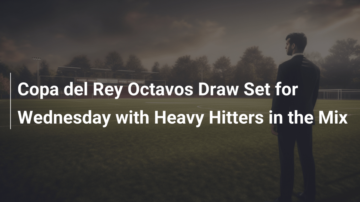 Copa del Rey Octavos Draw Set for Wednesday with Heavy Hitters in the ...