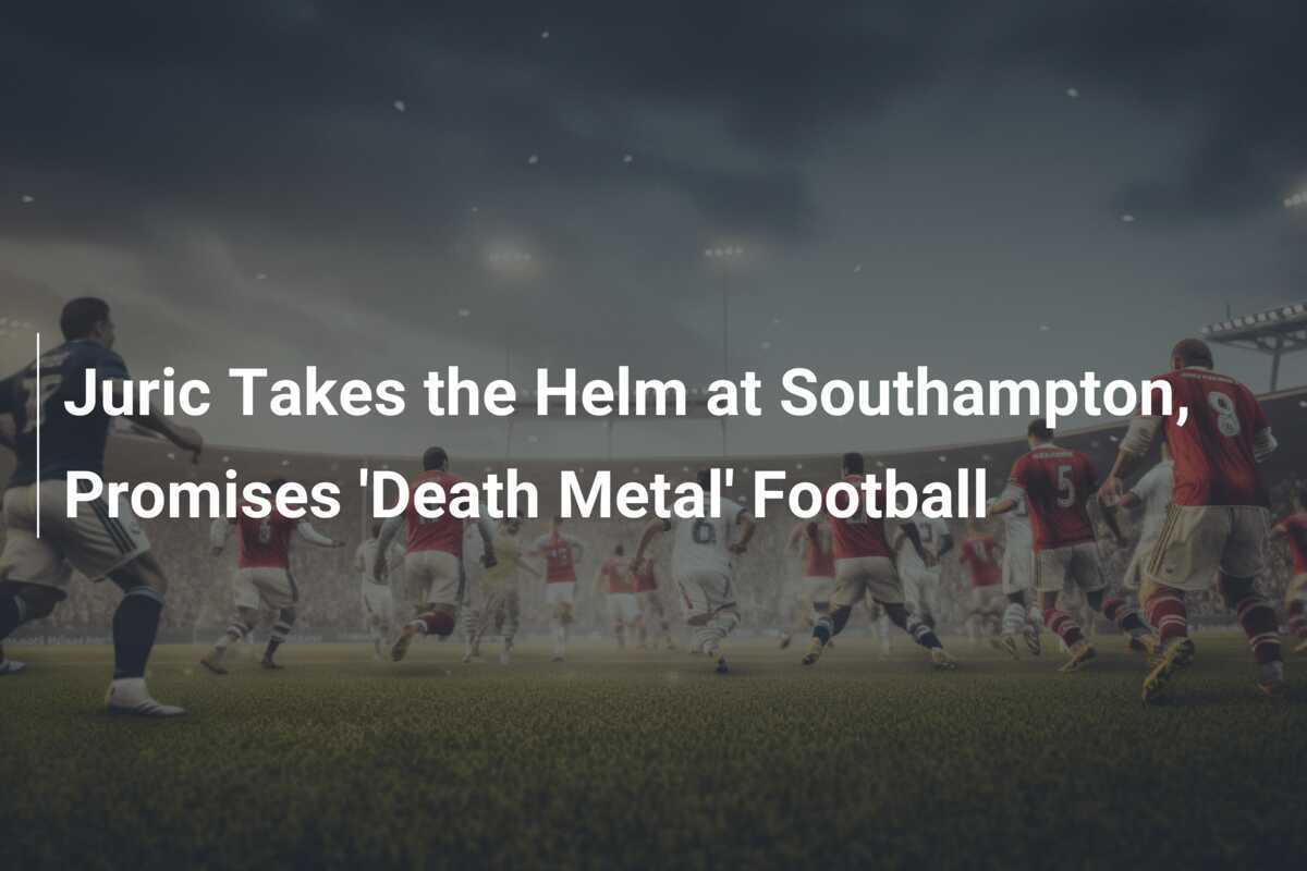 Juric Takes the Helm at Southampton, Promises 'Death Metal' Football ...