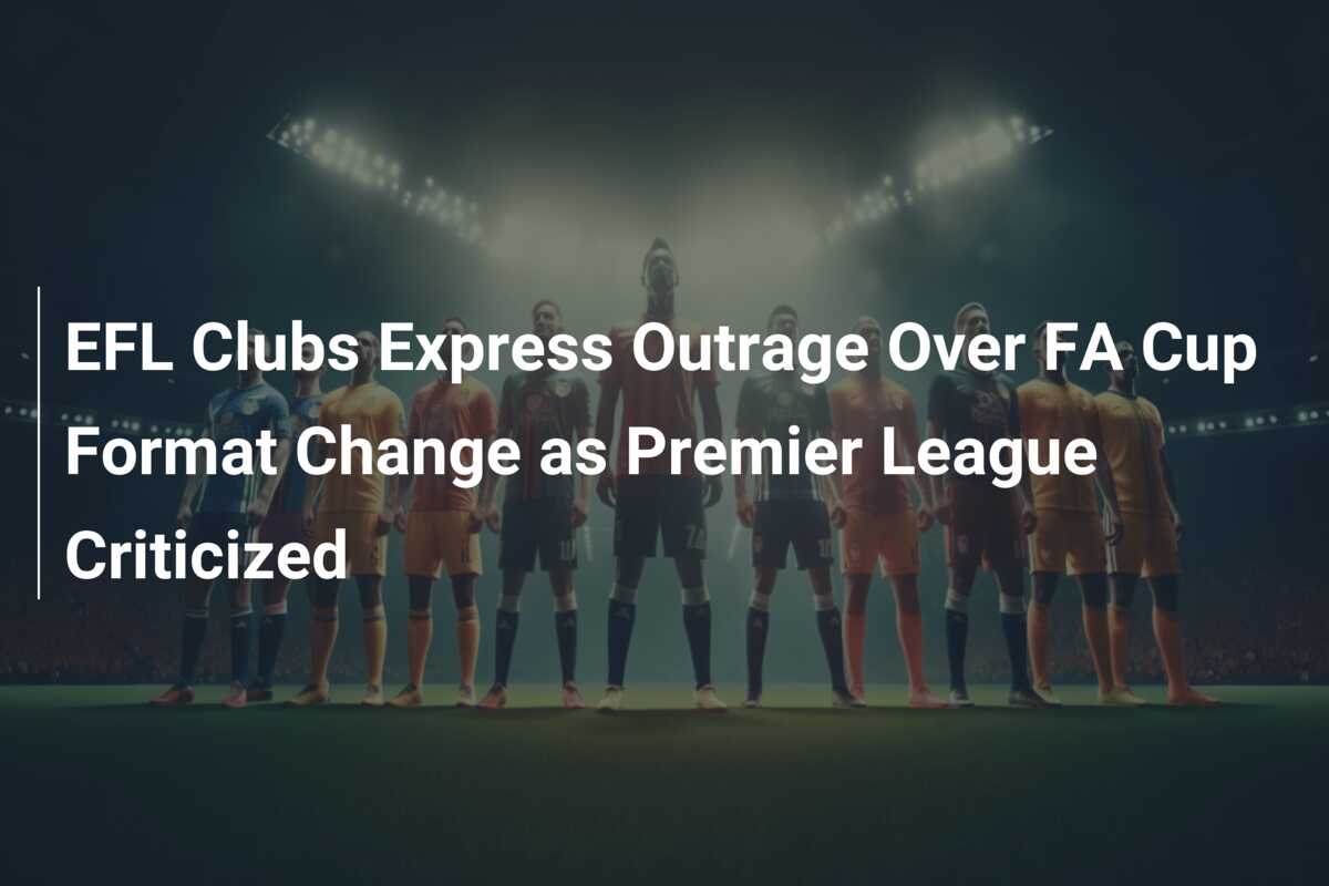 EFL Clubs Express Outrage Over FA Cup Format Change as Premier League Criticized - azscore.com