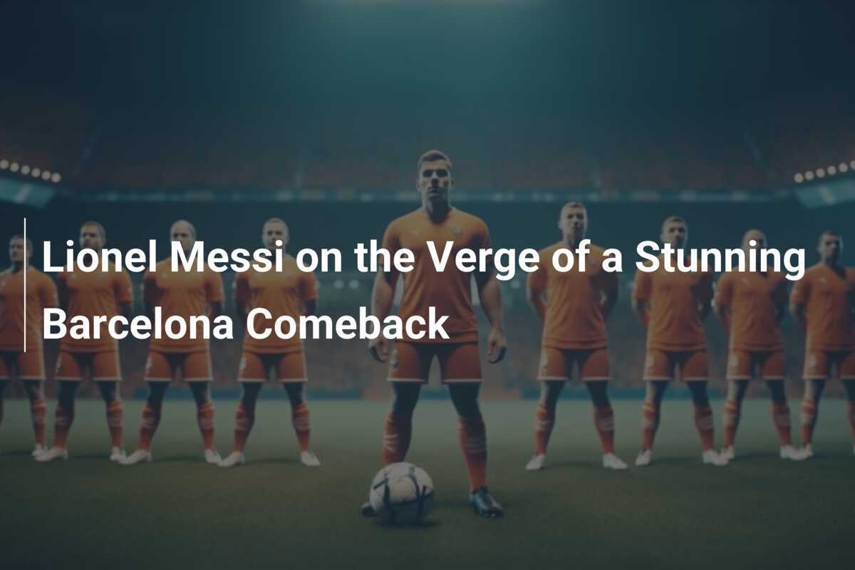 Lionel Messi on the Verge of a Stunning Barcelona Comeback - footboom1.com