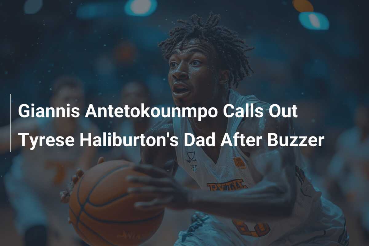 Giannis Antetokounmpo Calls Out Tyrese Haliburton's Dad After Buzzer ...