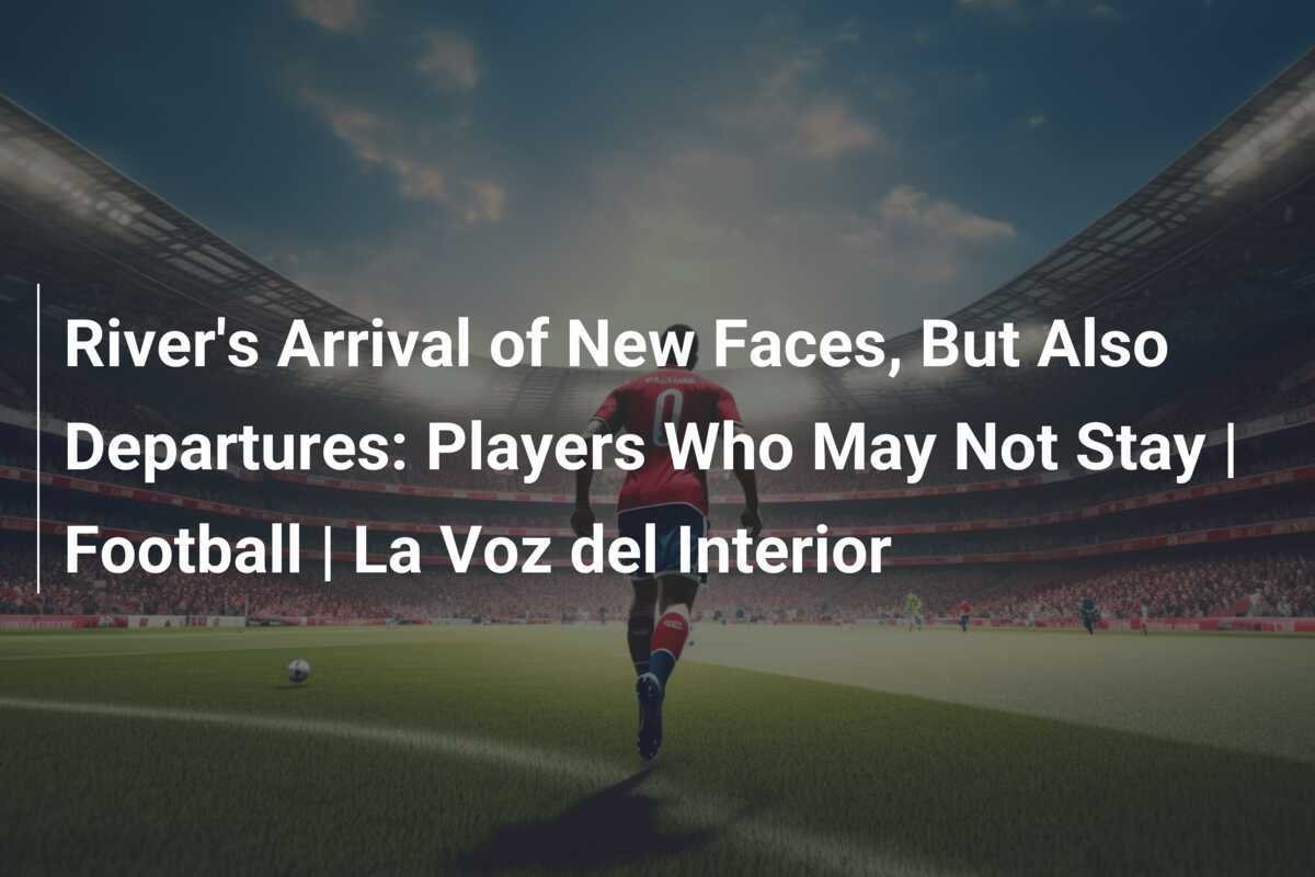 River's Arrival of New Faces, But Also Departures: Players Who May Not ...