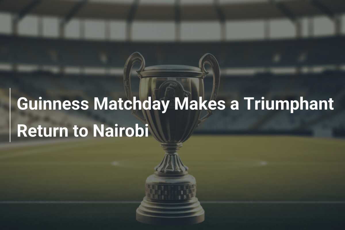 Guinness Matchday Makes a Triumphant Return to Nairobi - footboom1.com