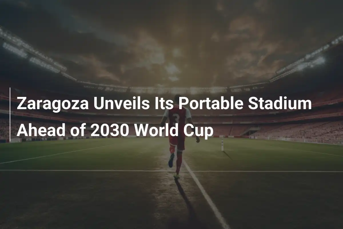 Zaragoza Unveils Its Portable Stadium Ahead of 2030 World Cup ...