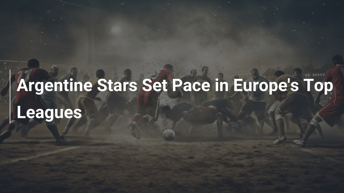 Argentine Stars Set Pace in Europe's Top Leagues - footboom1.com