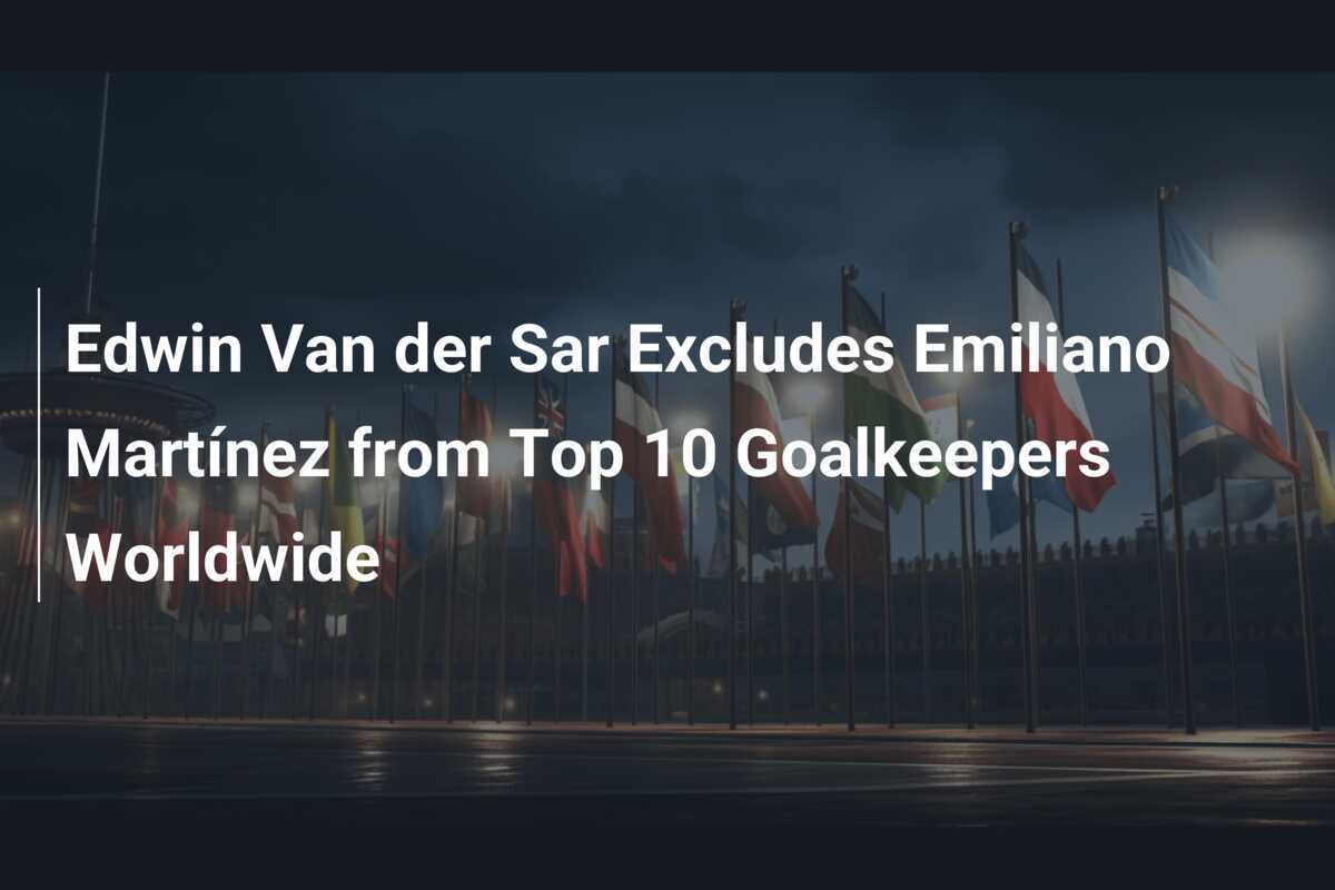 Edwin Van der Sar Loại Emiliano Martínez Ra Khỏi Top 10 Thủ Môn Thế ...