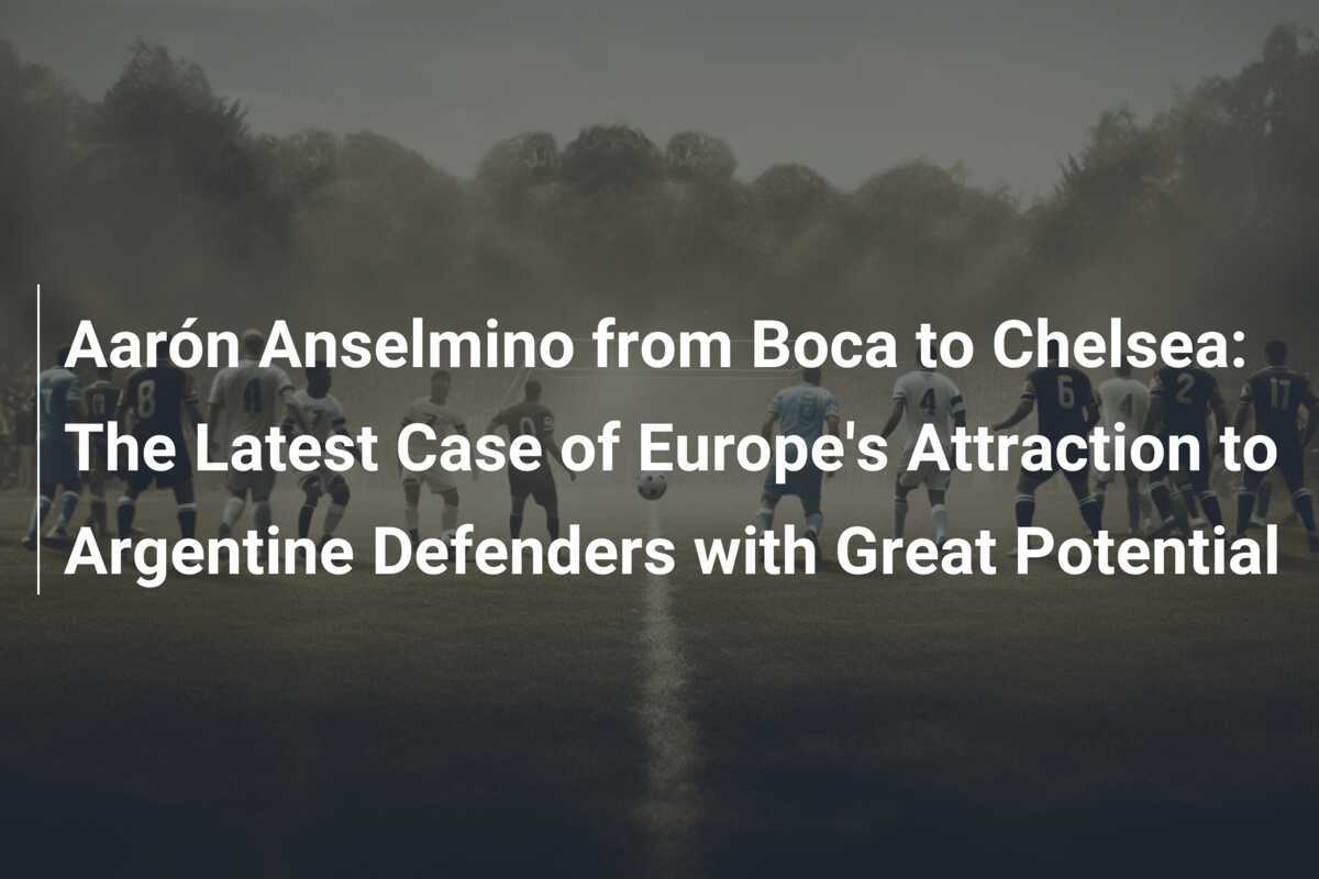 Aarón Anselmino de Boca à Chelsea : Le Dernier Cas de l'Attraction de l ...
