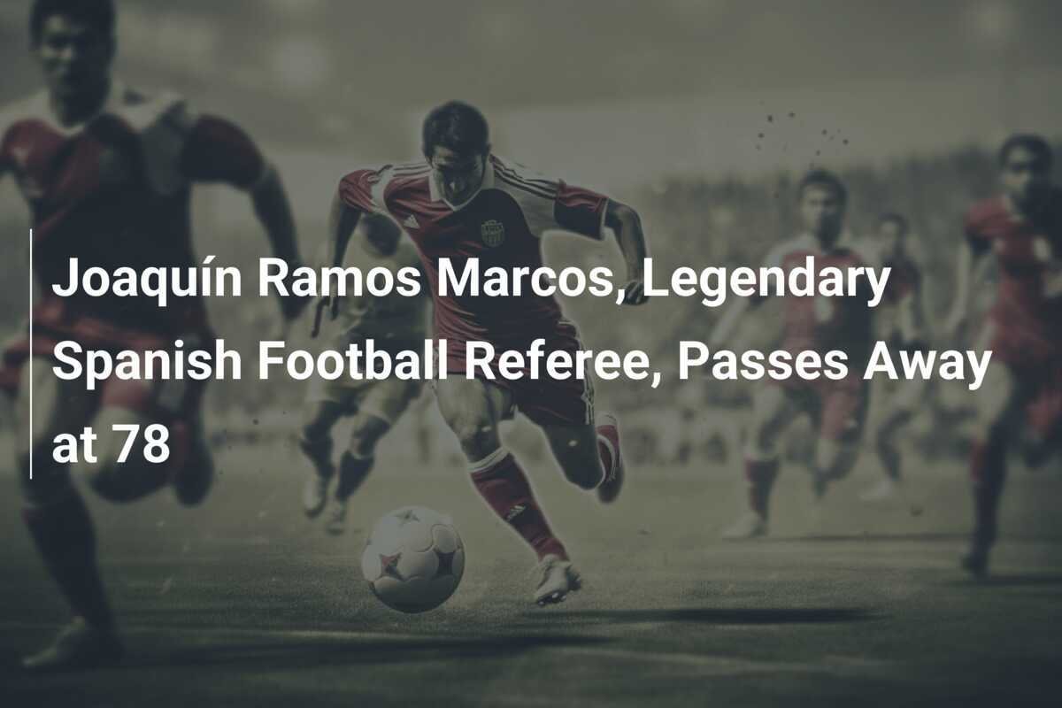 Fallece Joaquín Ramos Marcos, Legendario Árbitro Español de Fútbol, a los 78 Años - footboom1.com