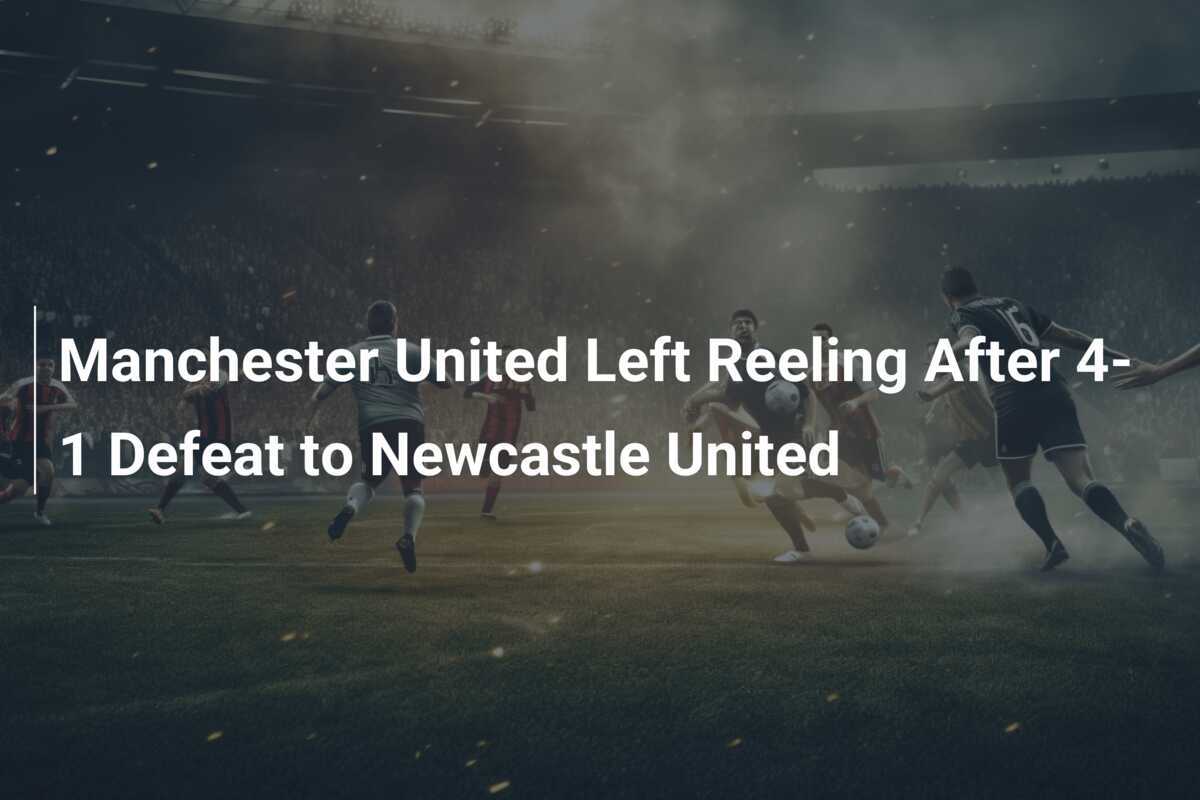 Manchester United Left Reeling After 4-1 Defeat to Newcastle United ...