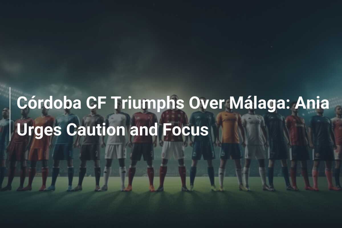 Córdoba CF Triumphs Over Málaga: Ania Urges Caution and Focus - footboom1.com