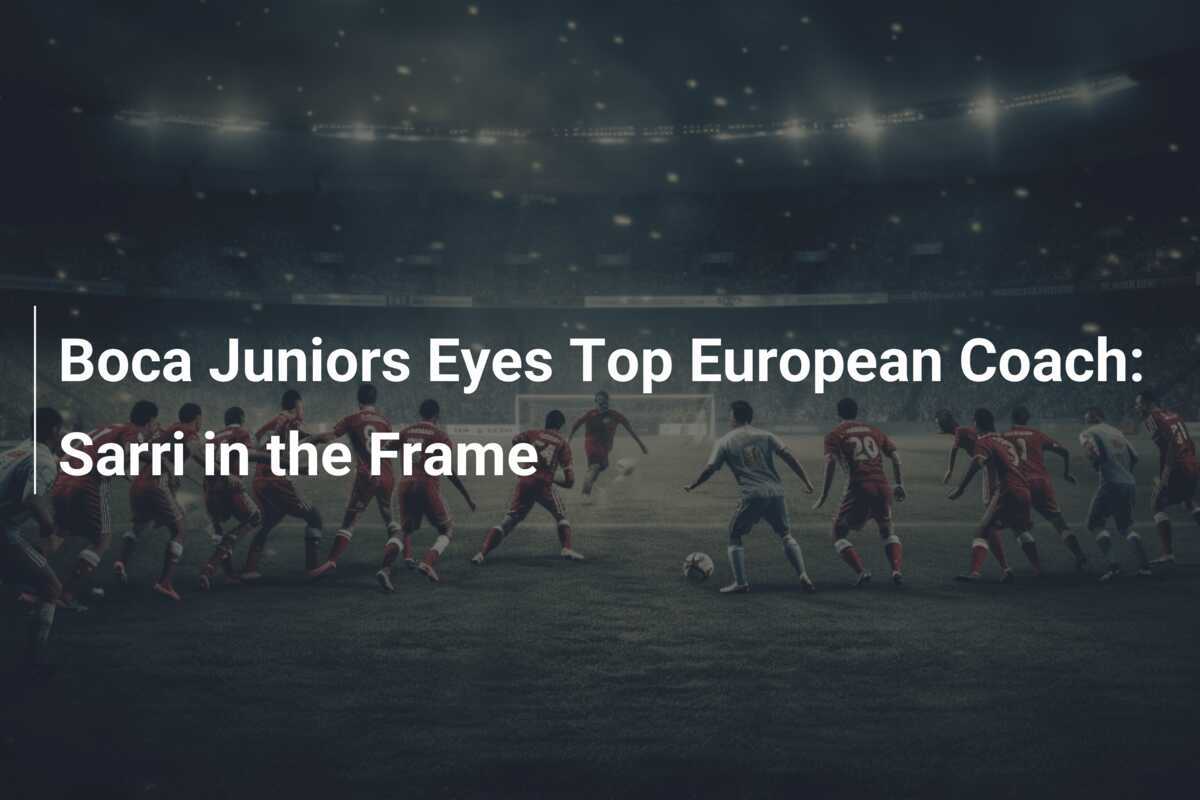 Boca Juniors Eyes Top European Coach: Sarri in the Frame - footboom1.com