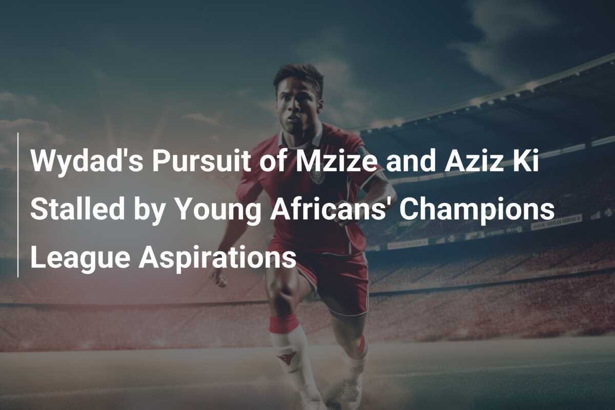 Wydad's Pursuit of Mzize and Aziz Ki Stalled by Young Africans ...