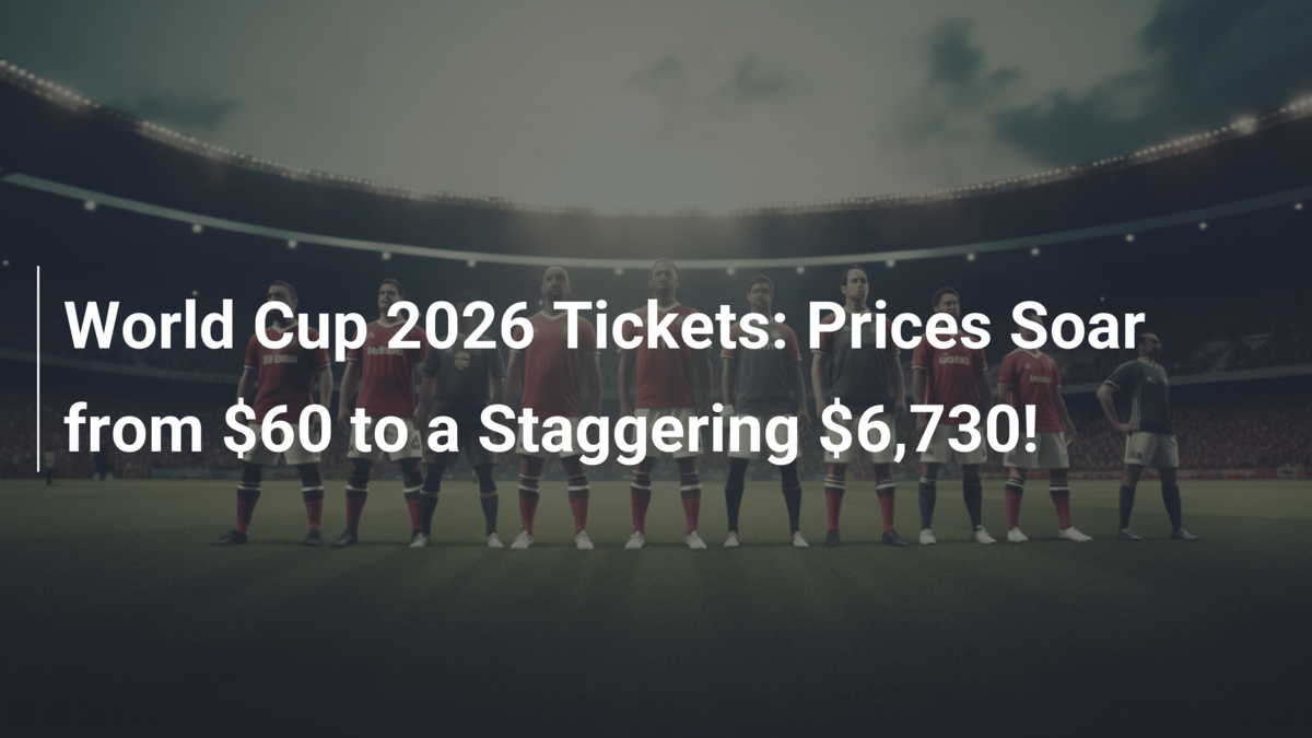 World Cup 2026 Tickets: Prices Soar from $60 to a Staggering $6,730 ...