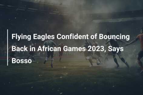 Flying Eagles Confident of Bouncing Back in African Games 2023, Says Bosso - azscore.com