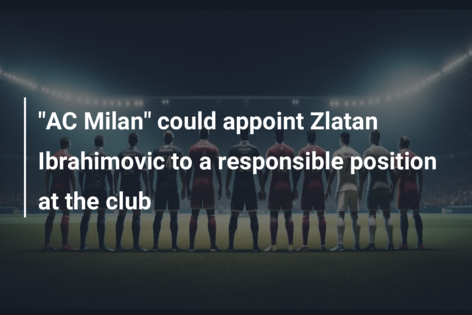 "AC Milan" could appoint Zlatan Ibrahimovic to a responsible position ...