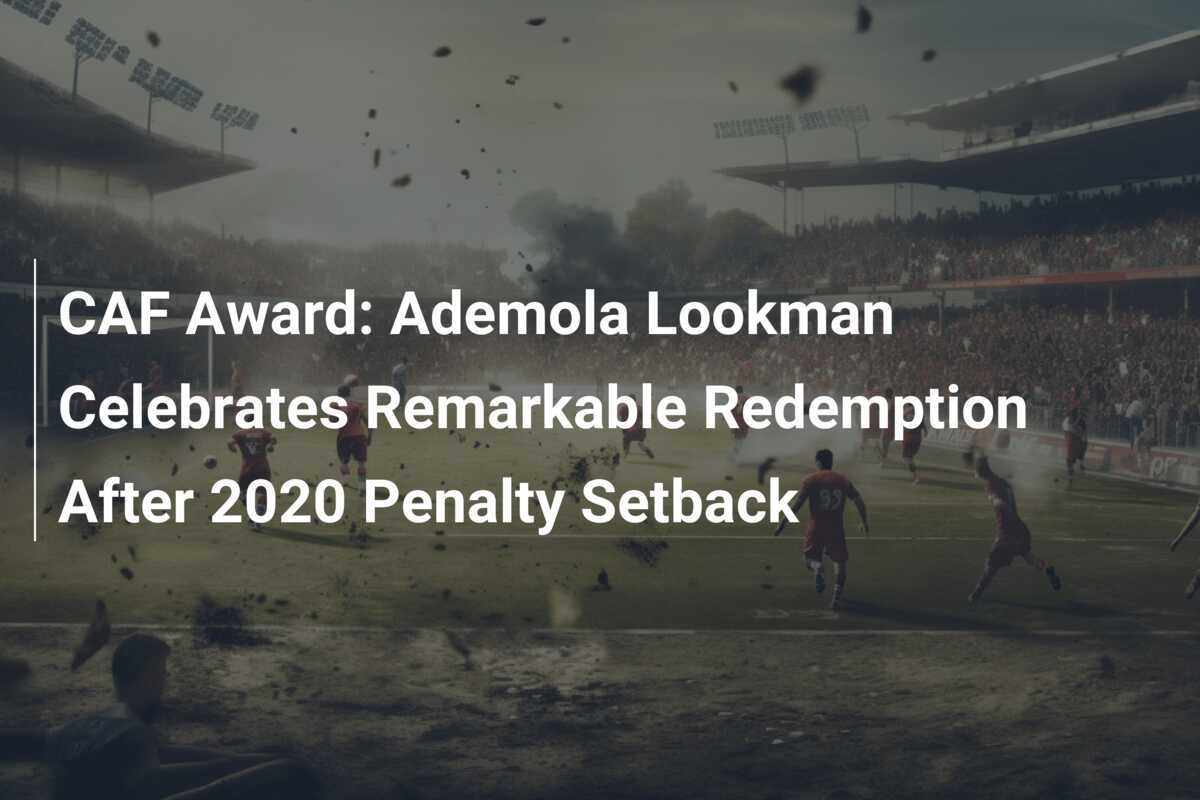 CAF Award: Ademola Lookman Celebrates Remarkable Redemption After 2020 ...