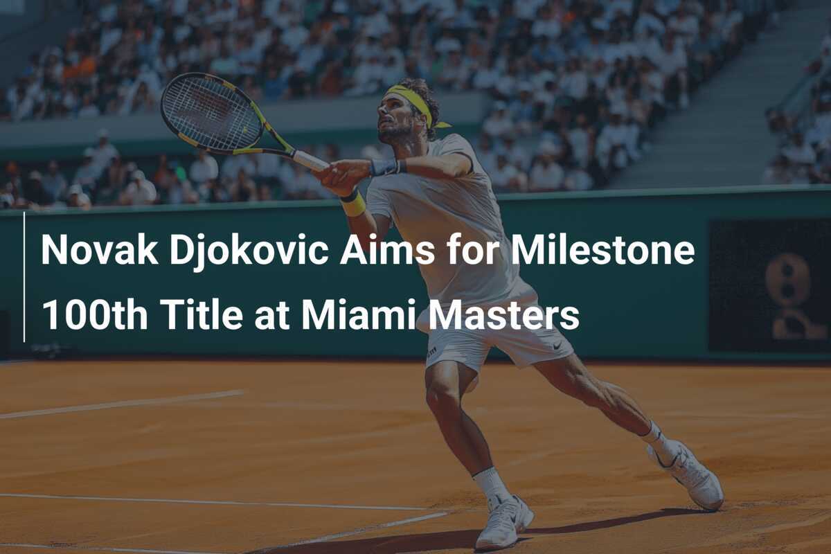Novak Djokovic Aims for Milestone 100th Title at Miami Masters ...