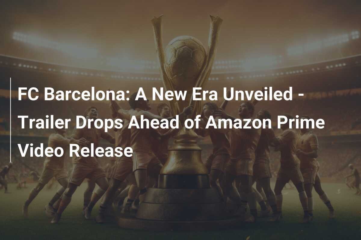 FC Barcelona: A New Era Unveiled - Trailer Drops Ahead of Amazon Prime ...