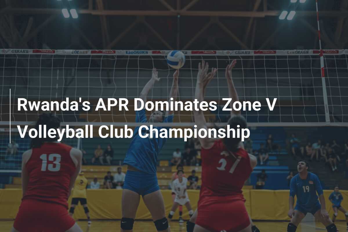 APR Rwanda dominiert die Zone V Volleyball Vereinsmeisterschaft ...
