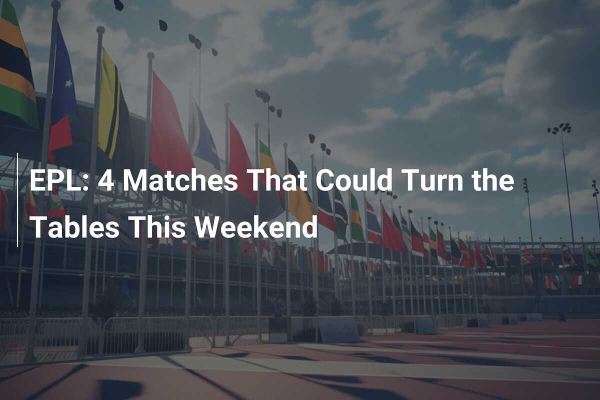 EPL: 4 Matches That Could Turn the Tables This Weekend - footboom1.com